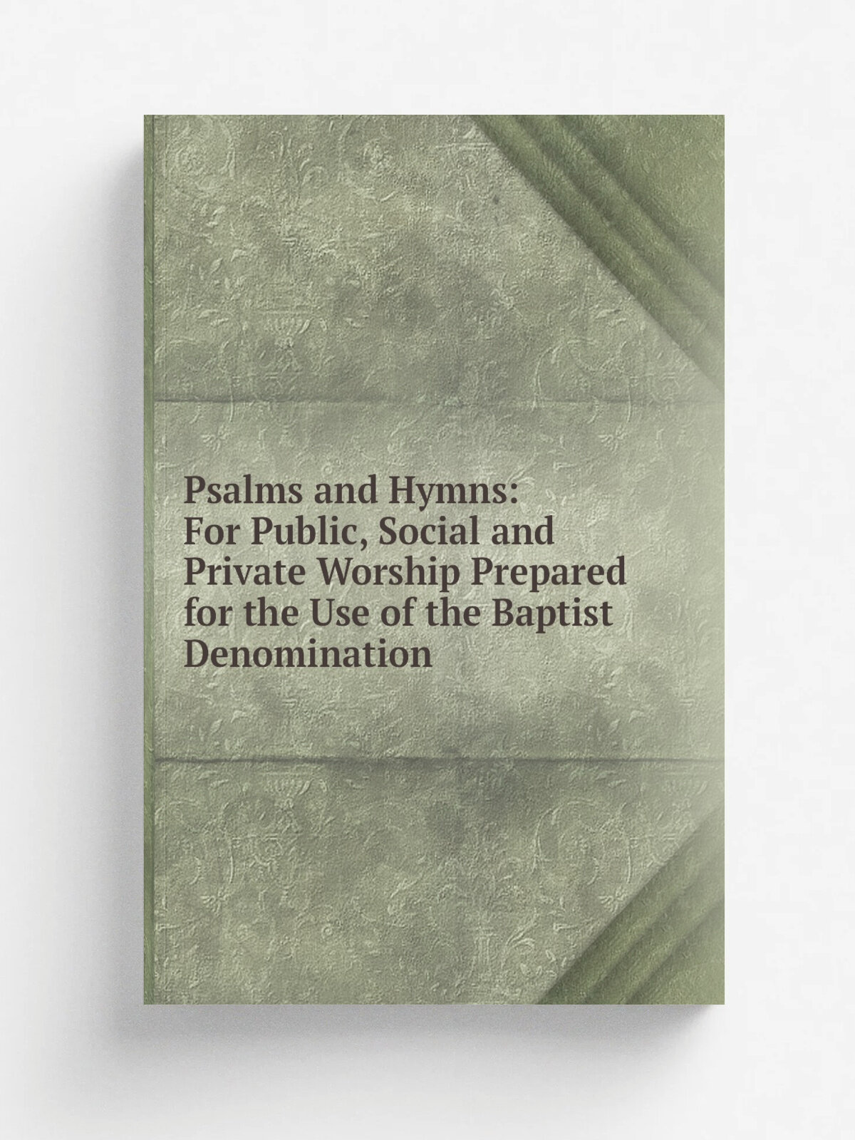Psalms and Hymns: For Public, Social and Private Worship Prepared for the Use of the Baptist Denomination