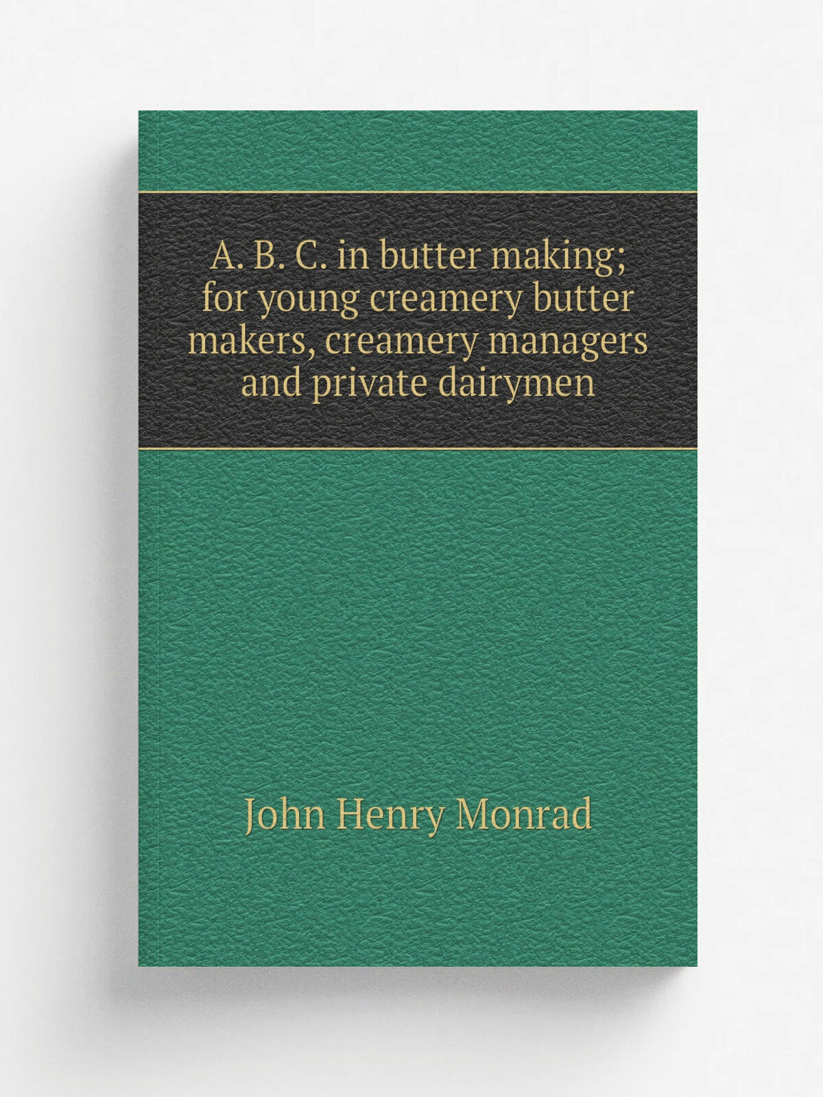 A. B. C. in butter making; for young creamery butter makers, creamery managers and private dairymen
