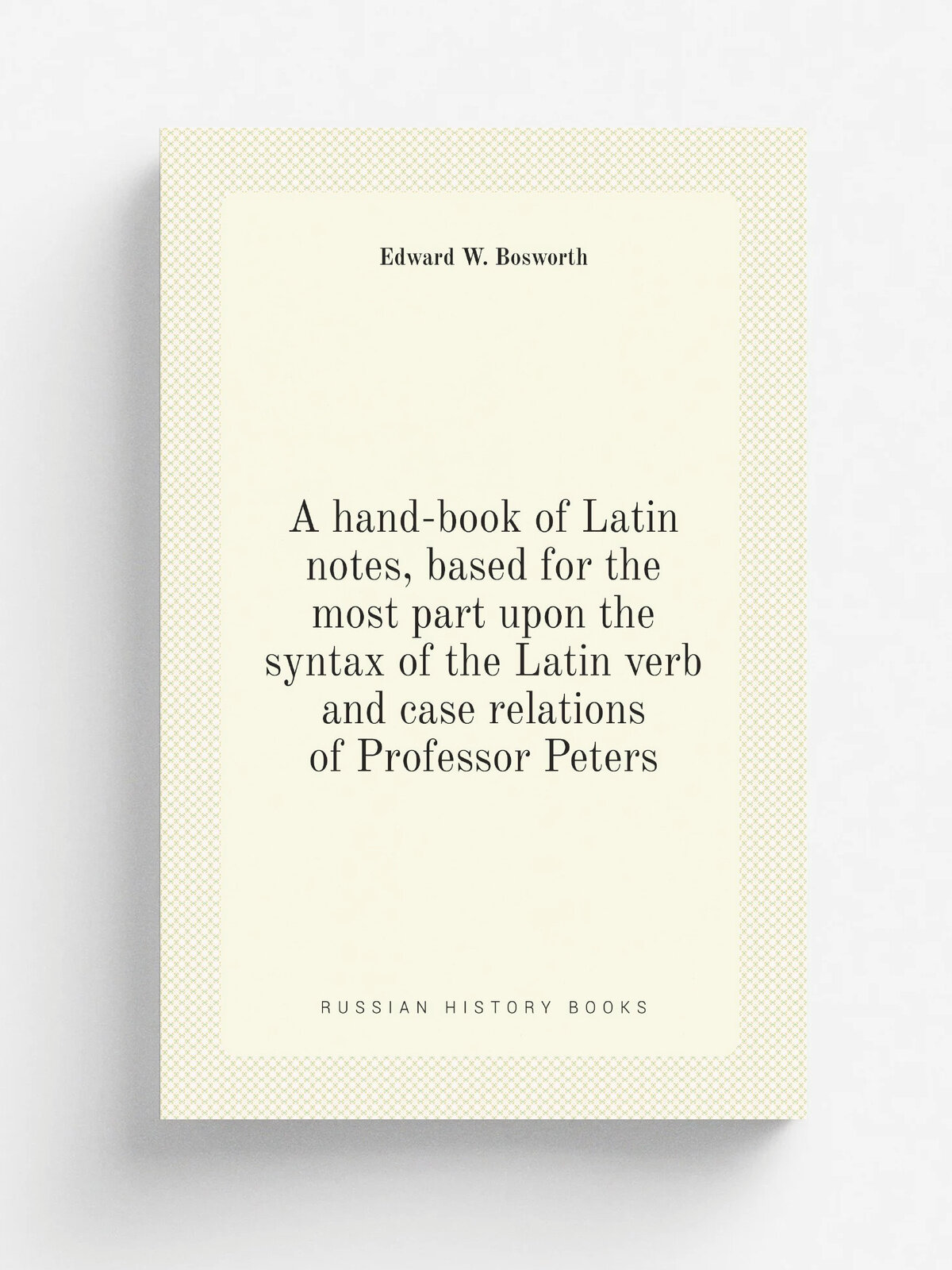 A hand-book of Latin notes, based for the most part upon the syntax of the Latin verb and case relations of Professor Peters
