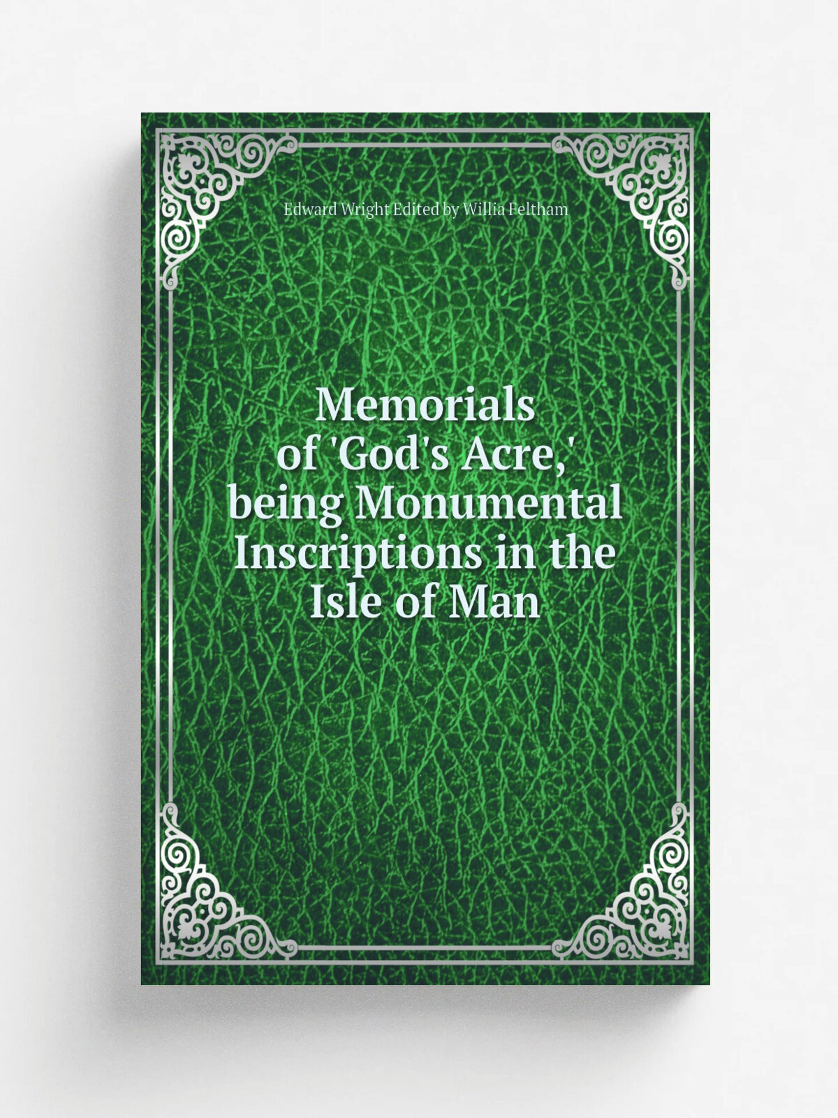 Memorials of 'God's Acre,' being Monumental Inscriptions in the Isle of Man | Edward Wright Edited by Willia Feltham | Репринт