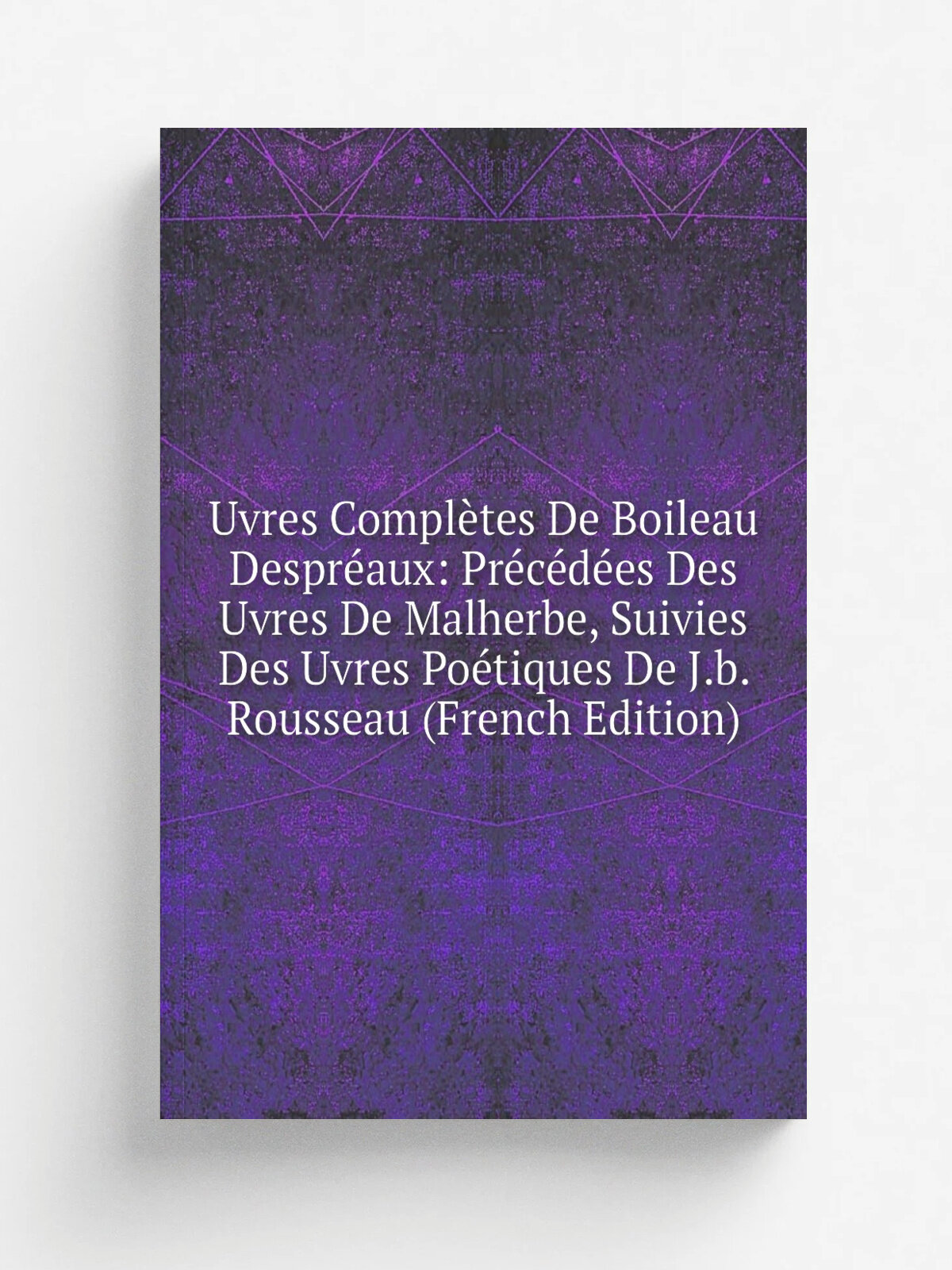 Uvres Compl.tes De Boileau Despr.aux: Pr.c.d.es Des Uvres De Malherbe, Suivies Des Uvres Po.tiques De J.b. Rousseau (French Edition) | Репринт