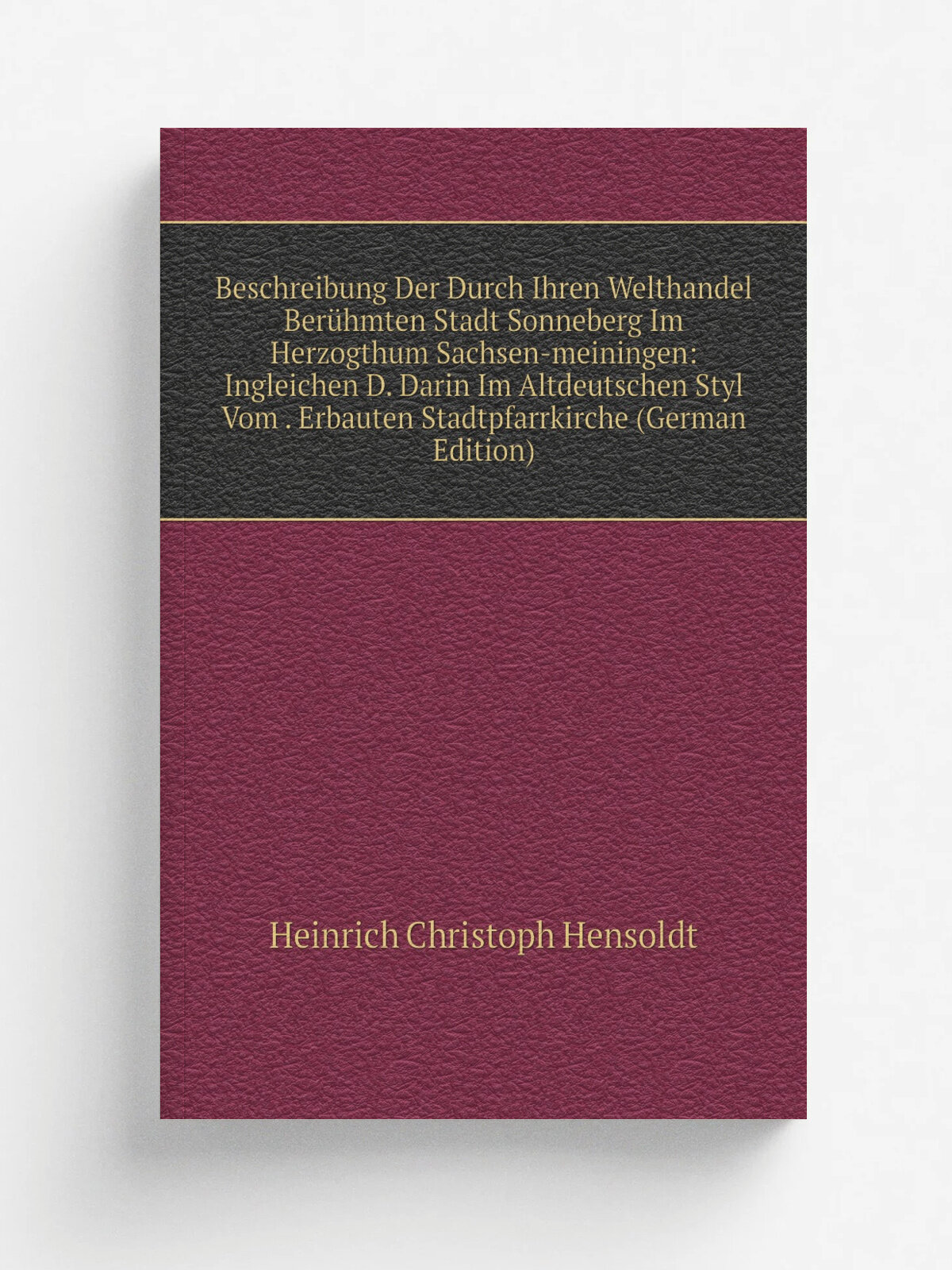Beschreibung Der Durch Ihren Welthandel Ber.hmten Stadt Sonneberg Im Herzogthum Sachsen-meiningen: Ingleichen D. Darin Im Altdeutschen Styl Vom . Erb…
