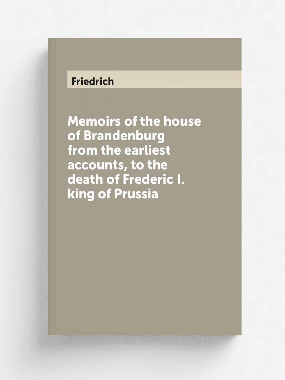 Memoirs of the house of Brandenburg from the earliest accounts, to the death of Frederic I. king of Prussia