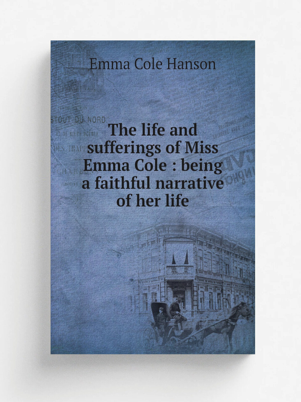 The life and sufferings of Miss Emma Cole : being a faithful narrative of her life