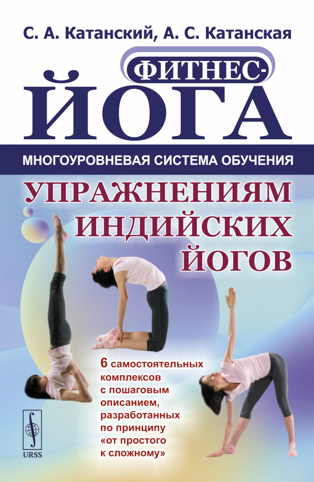 Фитнес-йога: Многоуровневая система обучения упражнениям индийских йогов (обл.): 6 самостоятельных комплексов с пошаговым описанием. Катанский С. А, Катанская А. С.