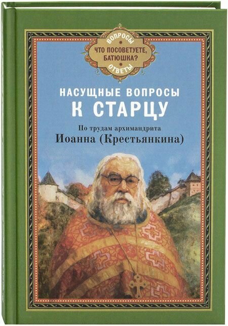 Насущные вопросы к старцу. По трудам архимандрита Иоанна (Крестьянкина). Иоанн (Крестьянкин), архимандрит. Благовест, Москва