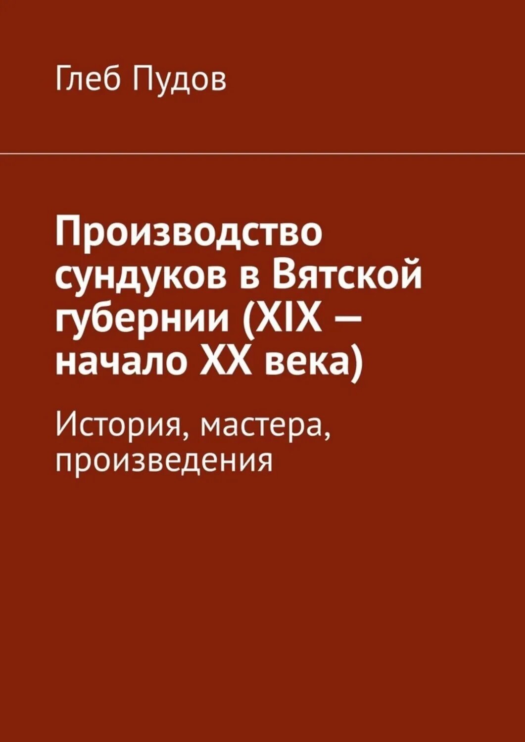 Производство сундуков в Вятской губернии (XIX – начало XX века). История, мастера, произведения [Цифровая книга]