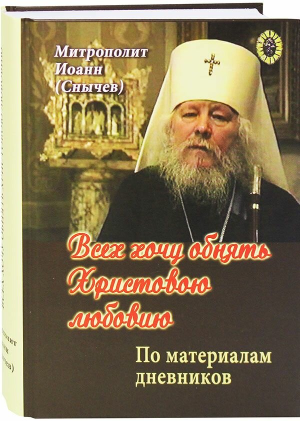 Всех хочу обнять Христовою любовию. По дневникам митрополита Иоанна (Снычева). Иоанн (Снычев), митрополит. Русский Хронографъ, Москва