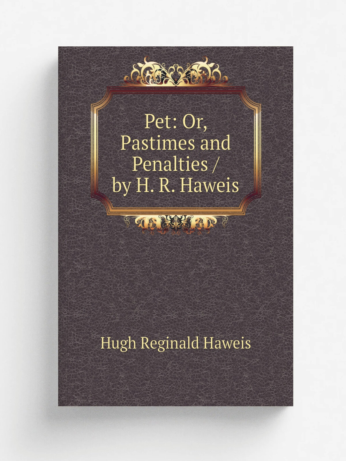 Pet: Or, Pastimes and Penalties / by H. R. Haweis