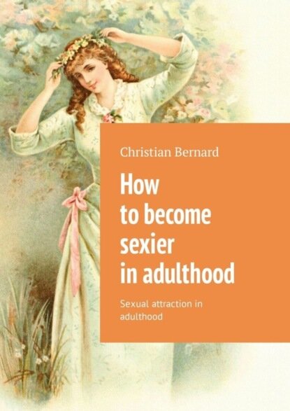 How to become sexier in adulthood. Sexual attraction in adulthood [Цифровая книга]