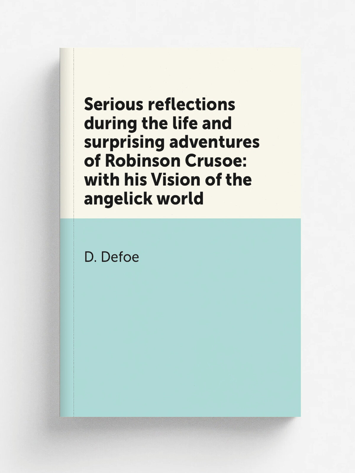 Serious reflections during the life and surprising adventures of Robinson Crusoe: with his Vision of the angelick world