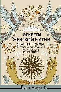 Секреты женской магии : знания и силы, которые способны менять жизнь и мир вокруг