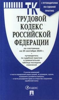 Трудовой кодекс Российской Федерации : по состоянию на 25 ссентября 2025 г. + путеводитель по судебной практике и сравнительная таблица последних изменений