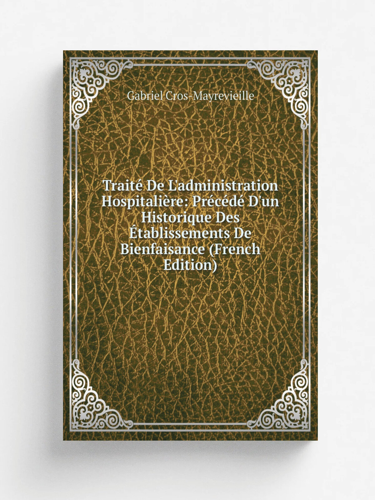 Trait. De L'administration Hospitali.re: Pr.c.d. D'un Historique Des . tablissements De Bienfaisance (French Edition) | Gabriel Cros-Mayrevieille | Ре…