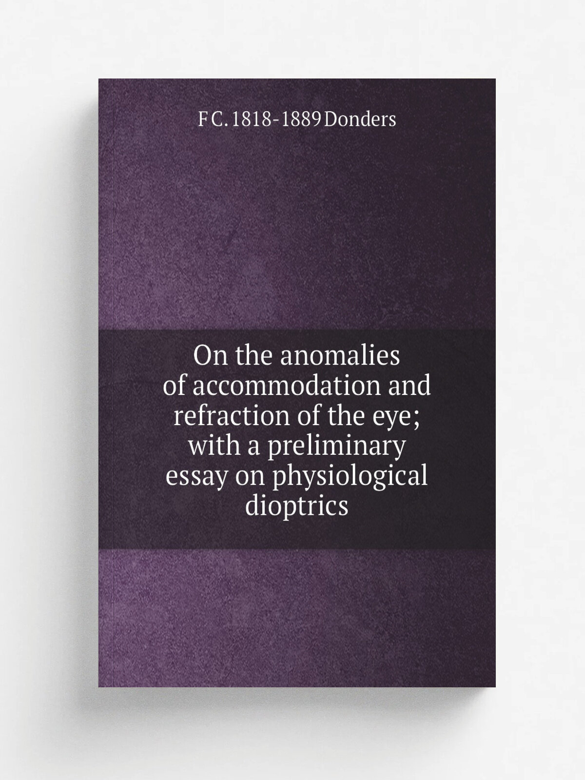 On the anomalies of accommodation and refraction of the eye; with a preliminary essay on physiological dioptrics