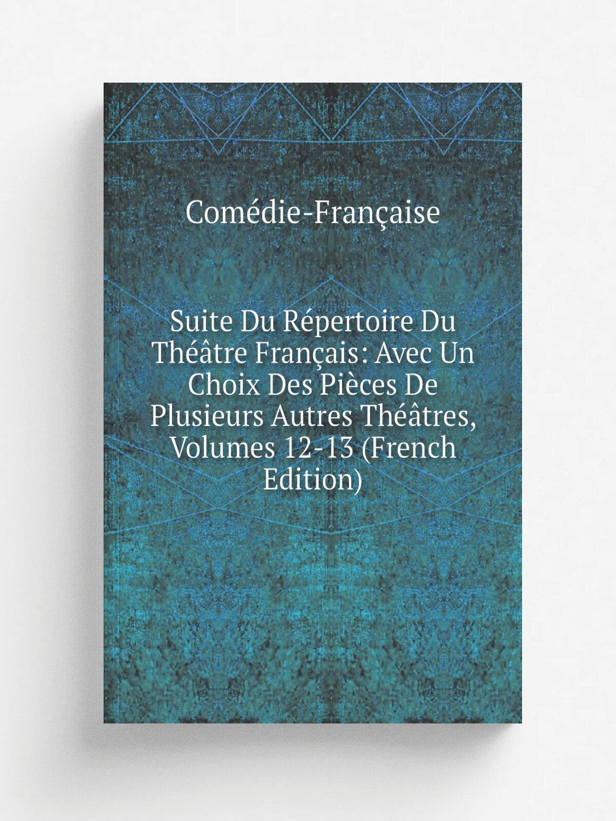 Suite Du R.pertoire Du Th. tre Fran.ais: Avec Un Choix Des Pi.ces De Plusieurs Autres Th. tres, Volumes 12-13 (French Edition) | Com. die-Fran.aise | …