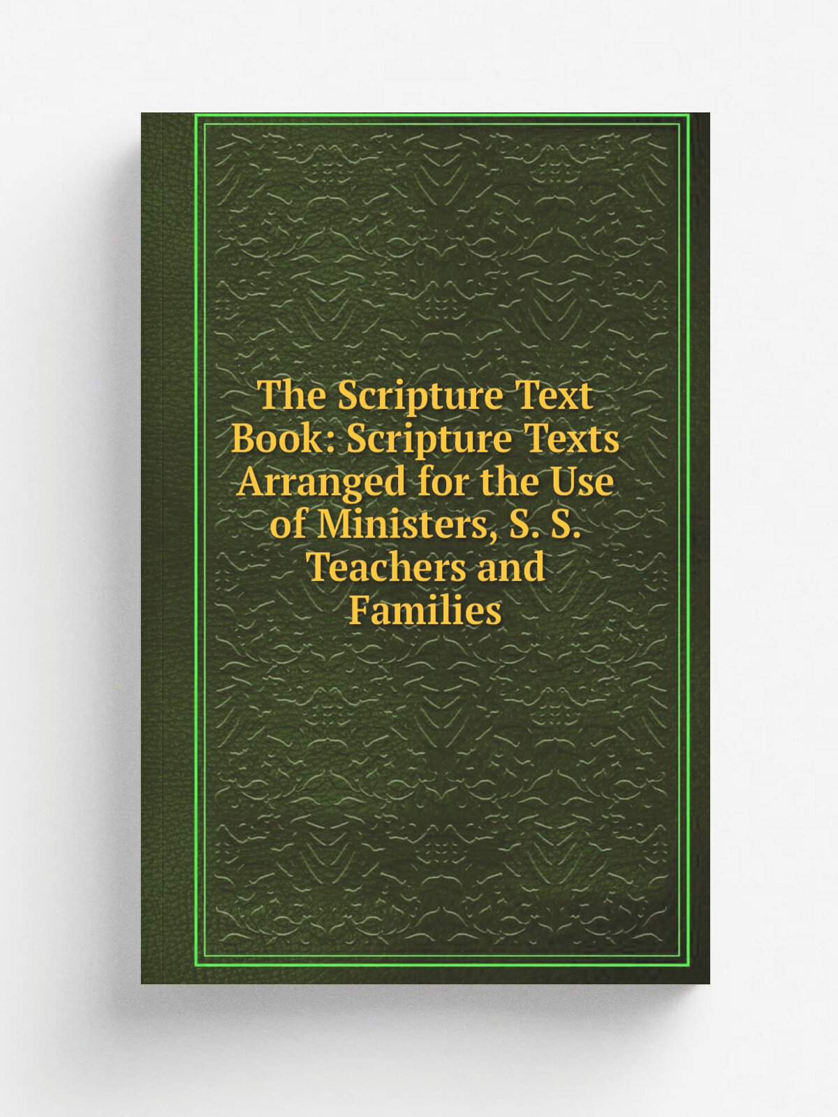 The Scripture Text Book: Scripture Texts Arranged for the Use of Ministers, S. S. Teachers and Families