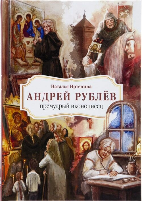 Андрей Рублёв премудрый иконописец. Жизнеописание преподобного Андрея Рублёва в пересказе для детей. Иртенина Наталья. Символик, Москва