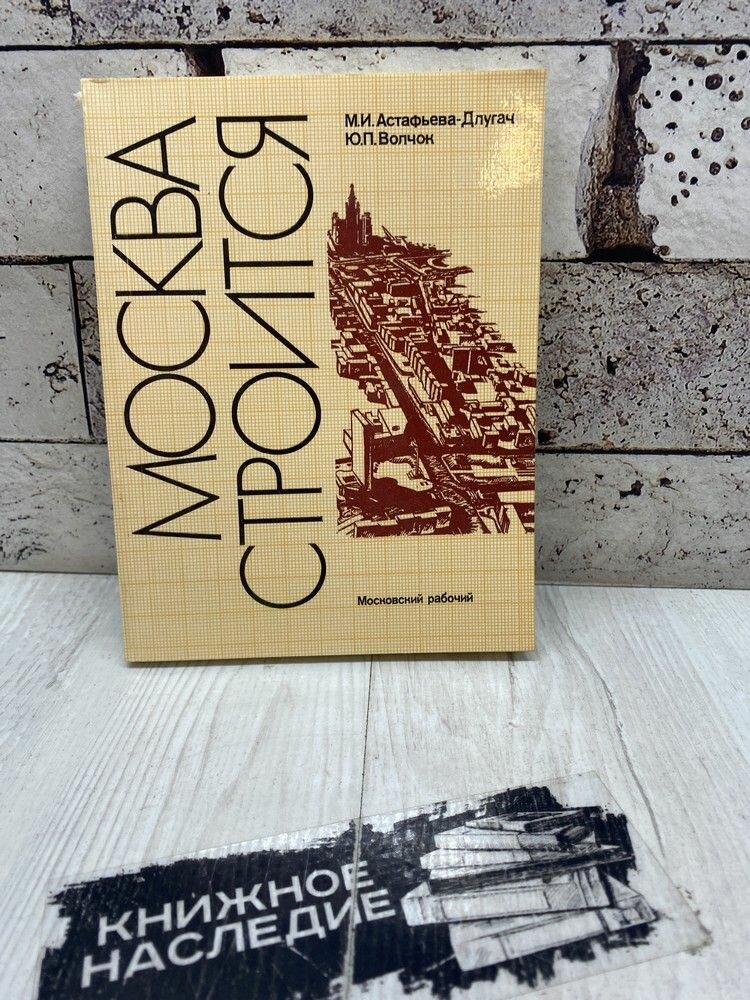 Астафьева-Длугач М, Волчок Ю. Москва строится. Московский рабочий 1983