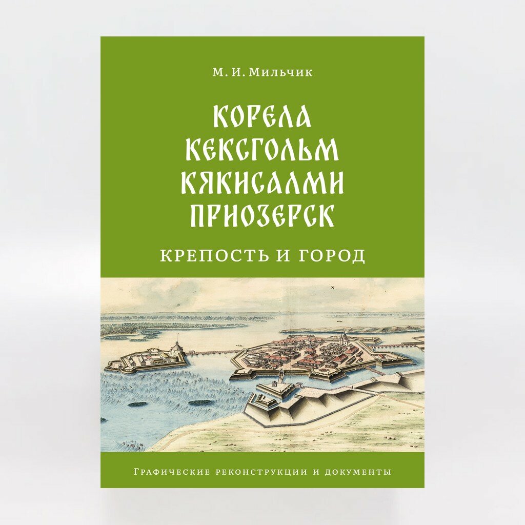 Корела — Кексгольм — Кякисалми — Приозерск: крепость и город. Очерки архитектурной и градостроительн