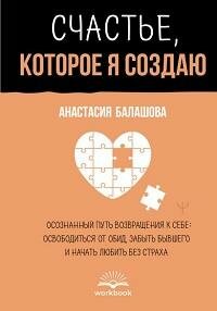 Книга "Счастье, которое я создаю. Осознанный путь возвращения к себе: освободиться от обид, забыть бывшего и начать любить без страха"