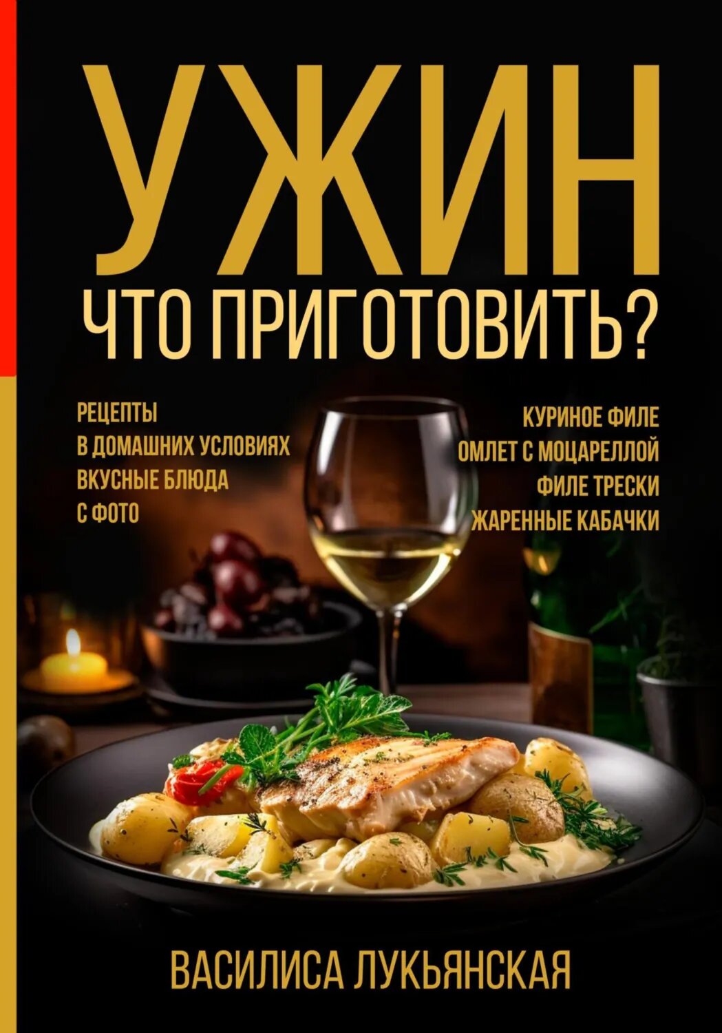 Ужин. Что приготовить? Рецепты в домашних условиях. Вкусные блюда с фото. Куриное филе. Омлет с моцареллой. Филе трески. Жаренные кабачки [Цифровая книга]