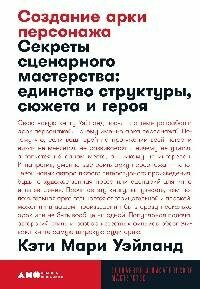 Создание арки персонажа. Секреты сценарного мастерства : единство структуры, сюжет и героя