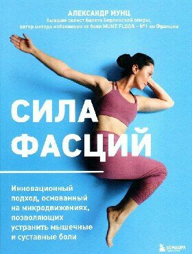 Сила фасций. Инновационный подход, основанный на микродвижениях, позволяющих устранить мышечные и суставные боли / Мунц А.