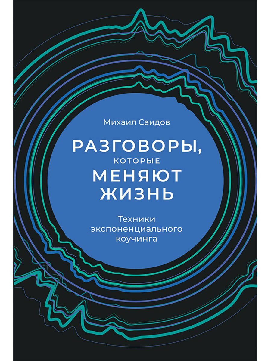 Разговоры, которые меняют жизнь: Техники экспоненциального коучинга(Михаил Саидов)