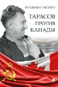 Книга "Тарасов против Канады: воспоминания Владимира Акопяна о роли Анатолия Тарасова в развитии мирового хоккея"