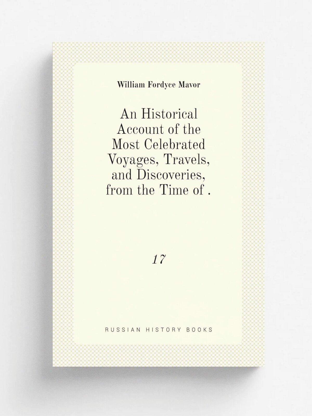 An Historical Account of the Most Celebrated Voyages, Travels, and Discoveries, from the Time of . 17