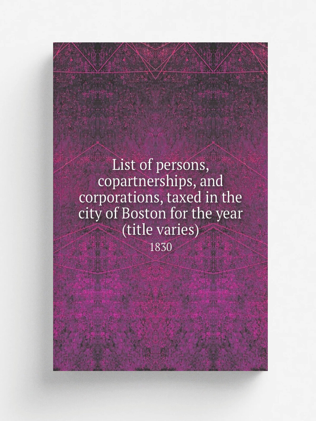 List of persons, copartnerships, and corporations, taxed in the city of Boston for the year (title varies). 1830