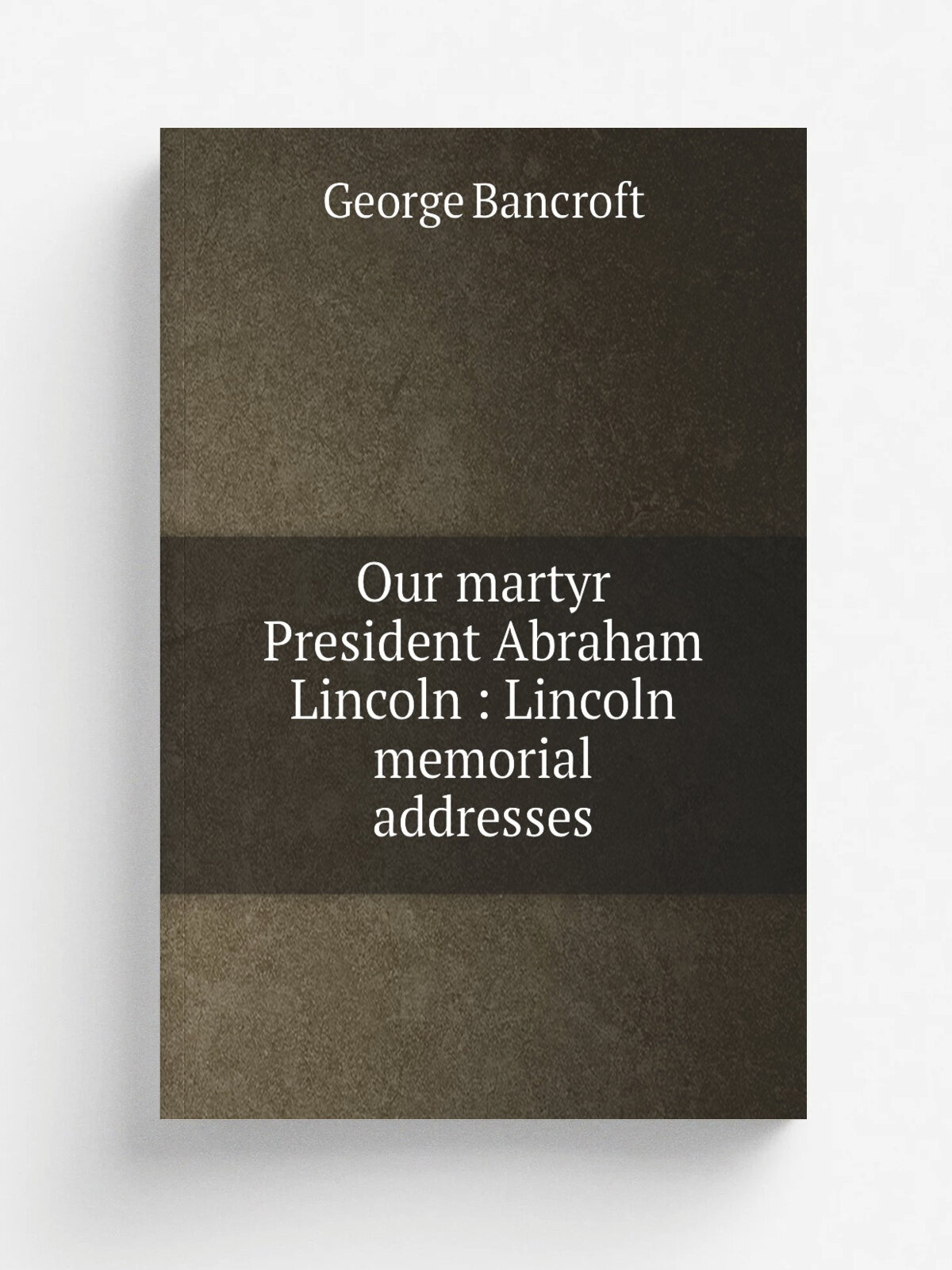 Our martyr President Abraham Lincoln : Lincoln memorial addresses