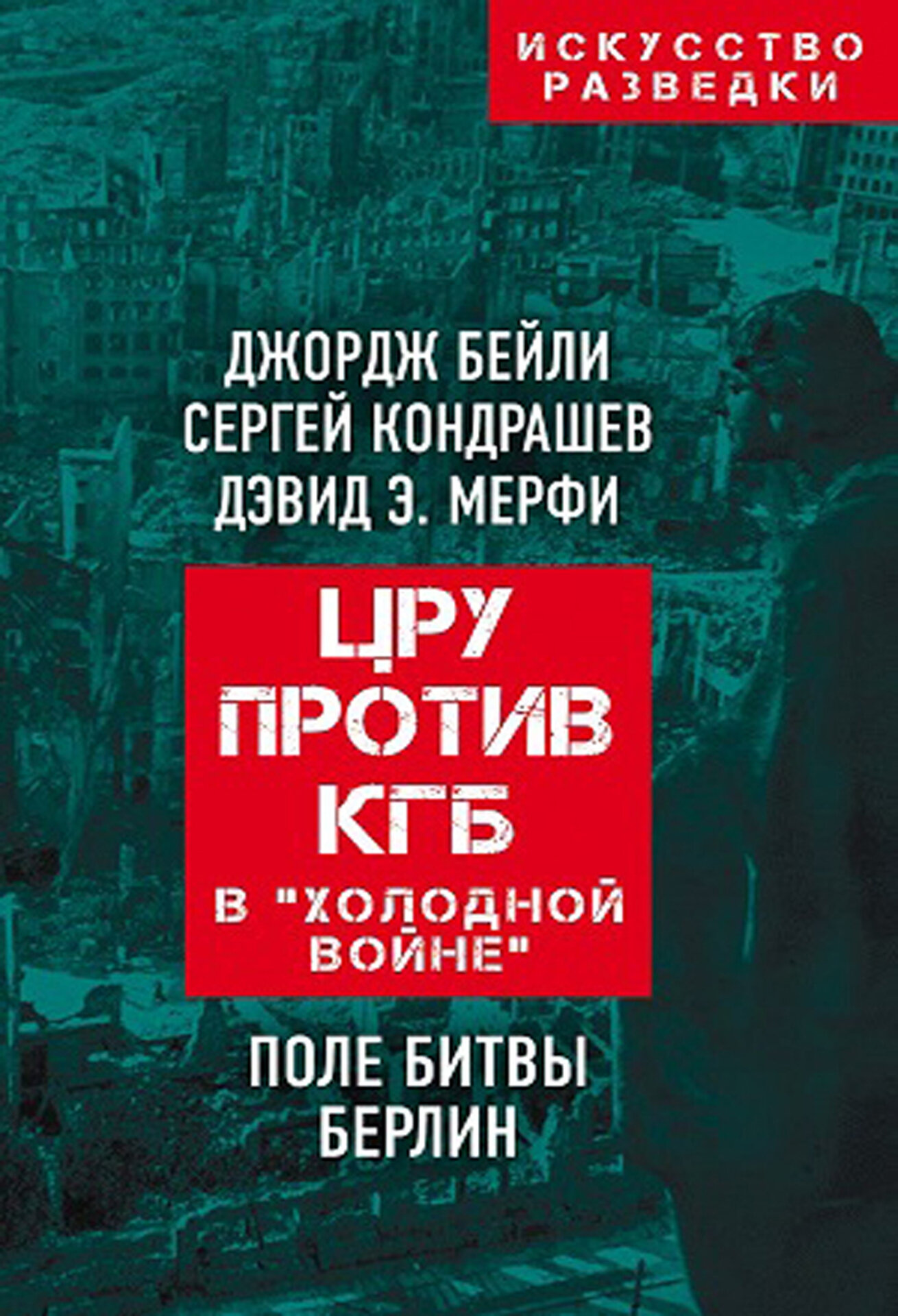 ЦРУ против КГБ в холодной войне . Поле битвы Берлин (Искусство разведки) _Бейли Дж, Кондрашев С. А, Мерфи Д, 432 стр.