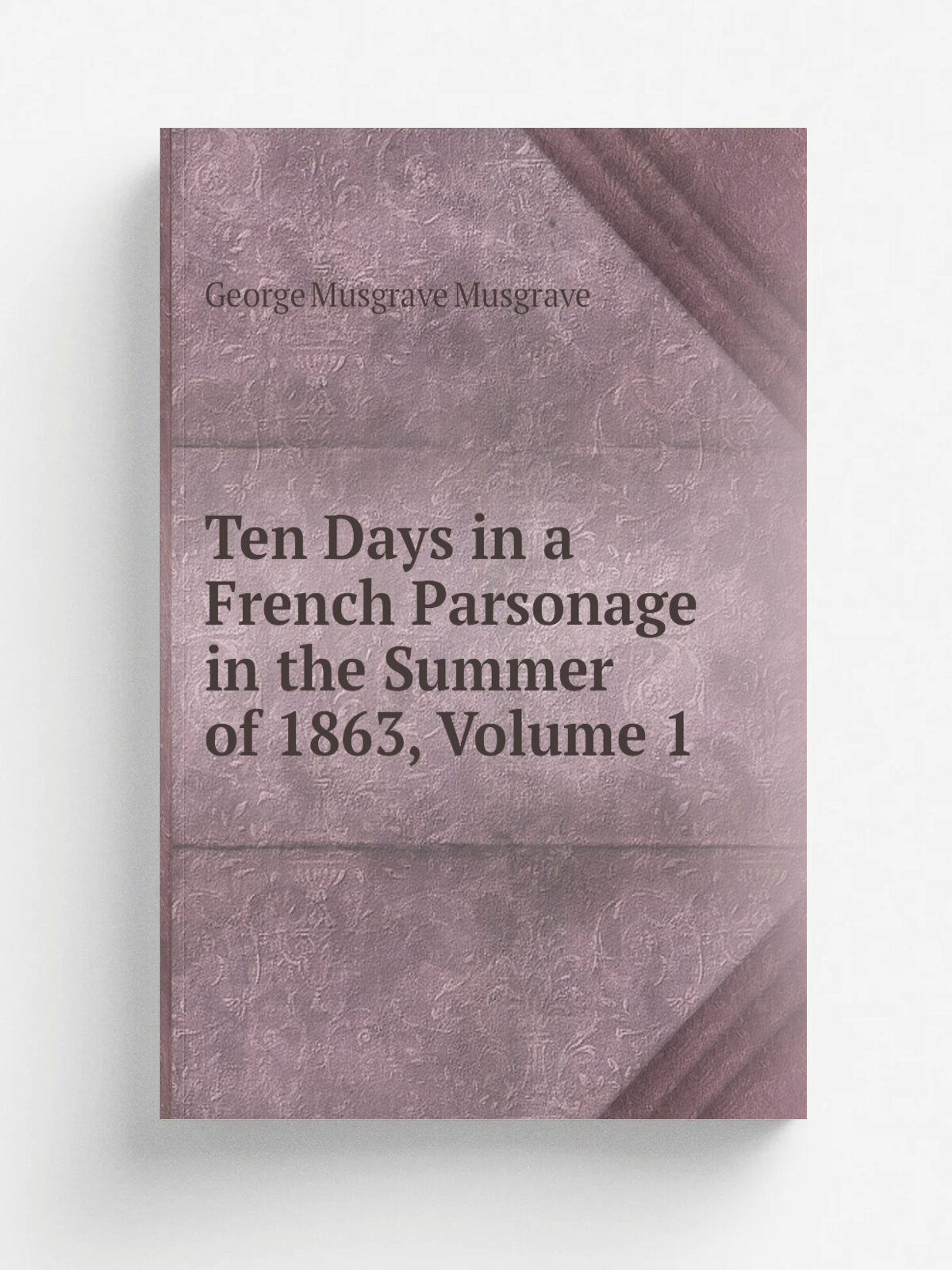 Ten Days in a French Parsonage in the Summer of 1863, Volume 1