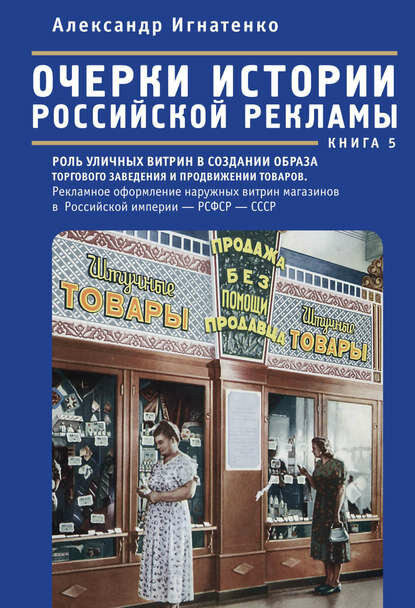 Очерки истории российской рекламы. Книга 5. Роль уличных витрин в создании образа торгового заведения и продвижении товаров. Рекламное оформление наружных витрин магазинов в Российской империи – РСФСР – СССР (конец XIX века – 30-е годы. [Цифровая книга]