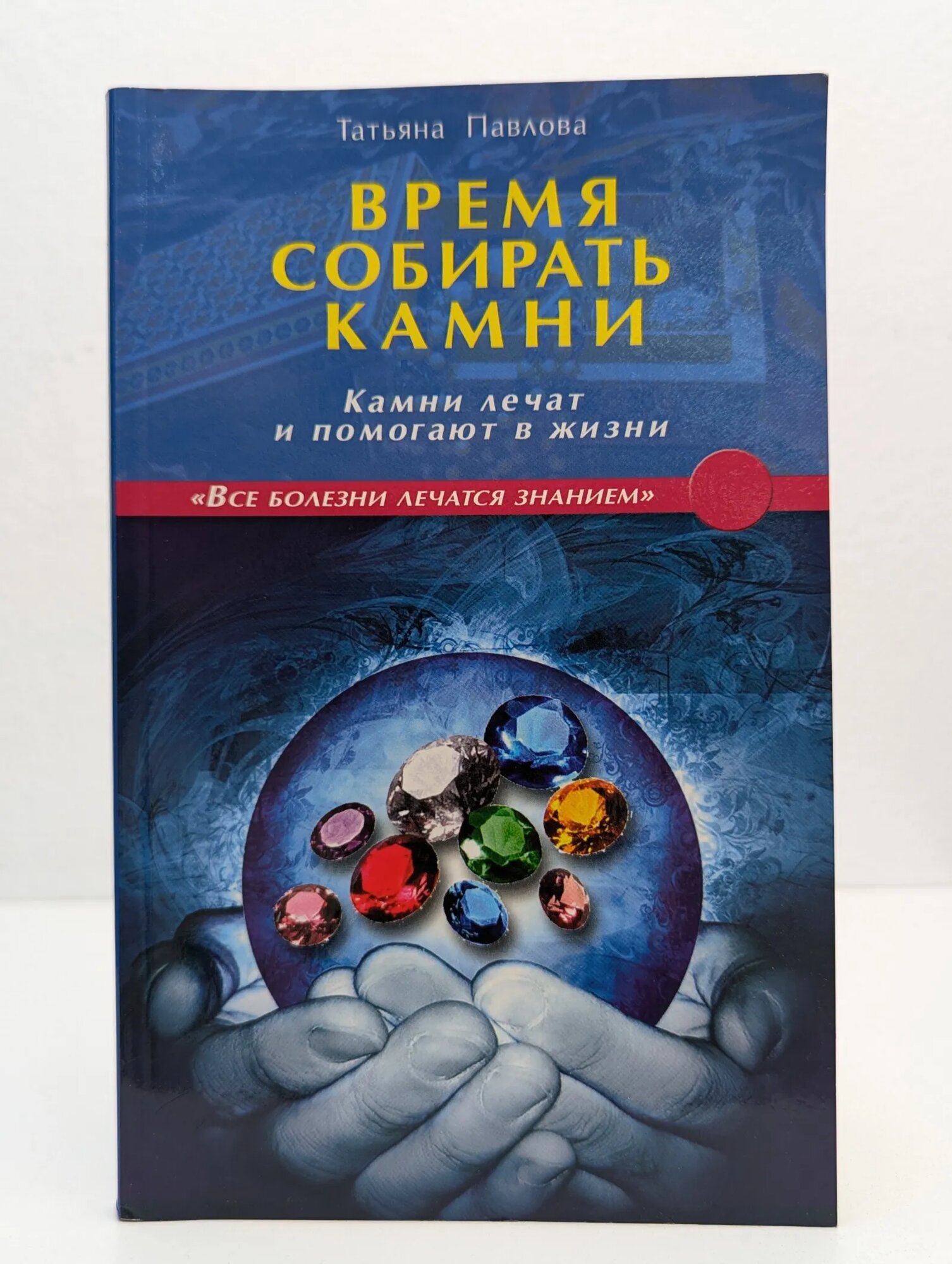 Время собирать камни. Камни лечат и помогают в жизни Павлова Татьяна 2012