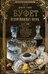 Буфет всевозможных водок. Более 540 старинных рецептов водок, ликеров, ароматических вод, сиропов и