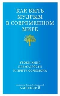 Как быть мудрым в современном мире : Уроки книг Премудрости и Притч Соломона