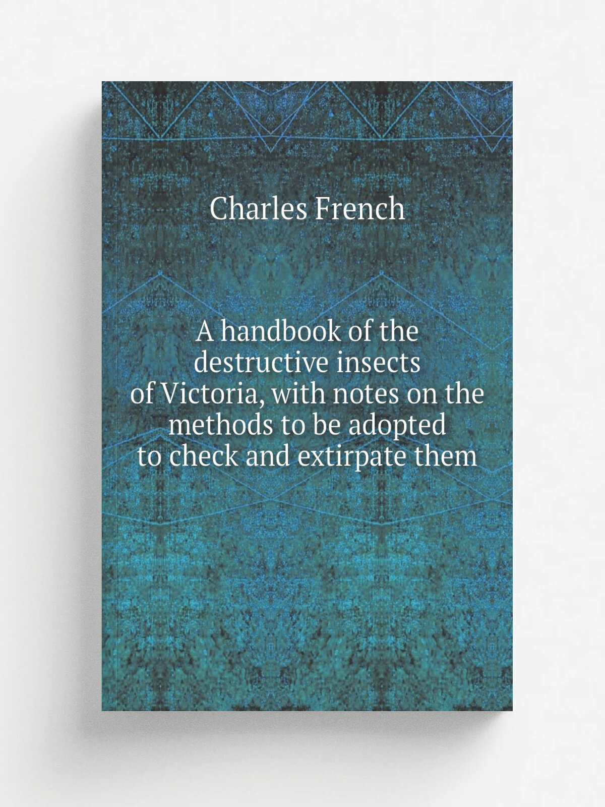 A handbook of the destructive insects of Victoria, with notes on the methods to be adopted to check and extirpate them | Charles French | Репринт
