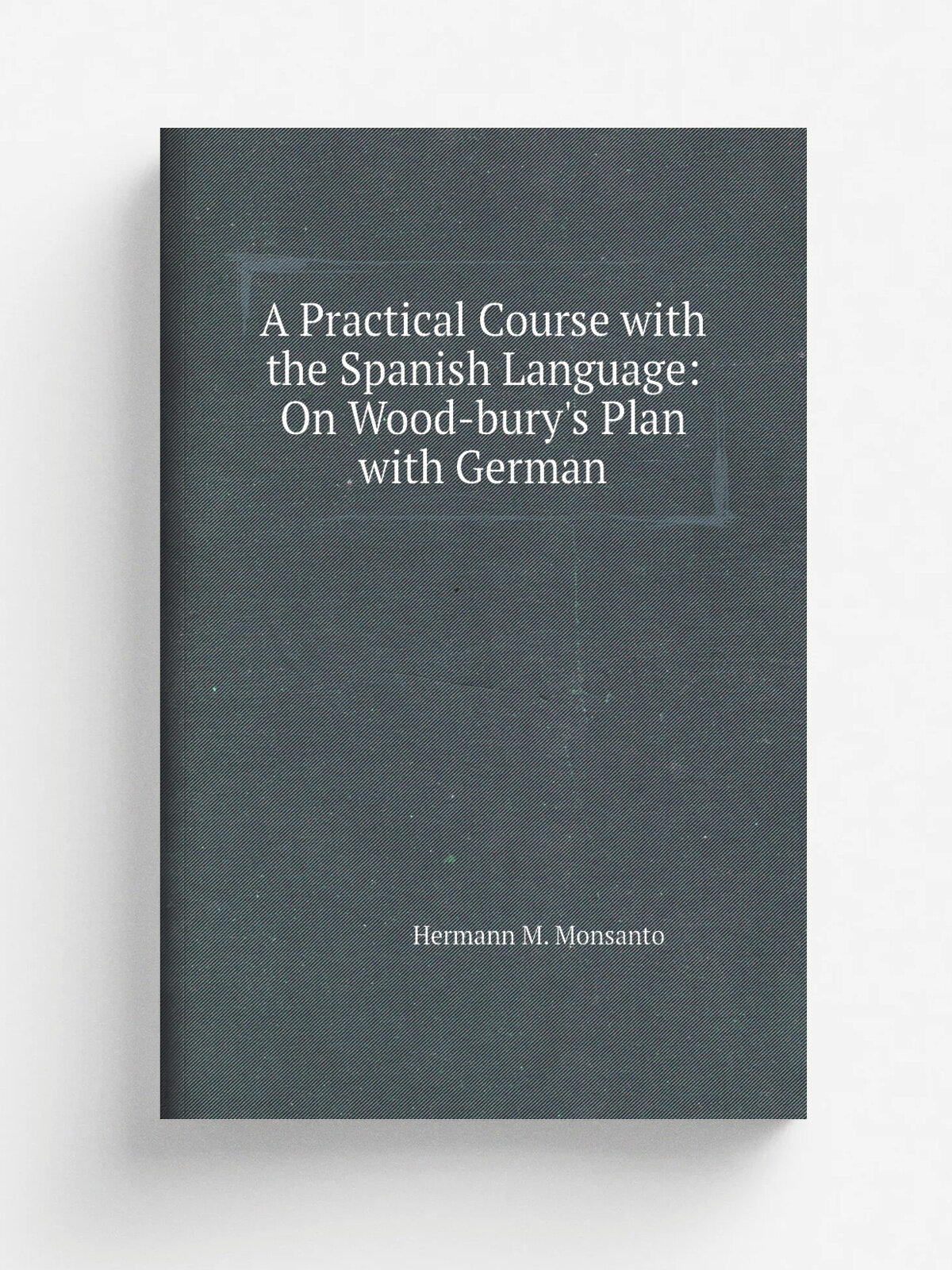 A Practical Course with the Spanish Language: On Wood-bury's Plan with German | Hermann M. Monsanto | 1875 | Ivison, Blakeman, Taylor, & co | Репринт