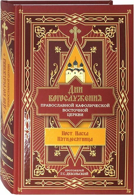 Дни богослужения Православной Кафолической Восточной Церкви: Пост. Пасха. Пятидесятница. Дебольский Григорий Сергеевич, протоиерей. Сибирская Благозвонница, Москва