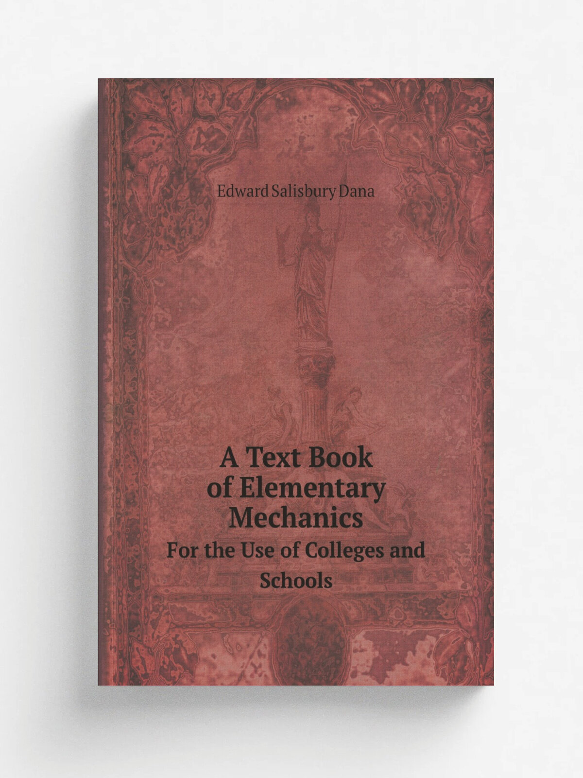 A Text Book of Elementary Mechanics. For the Use of Colleges and Schools