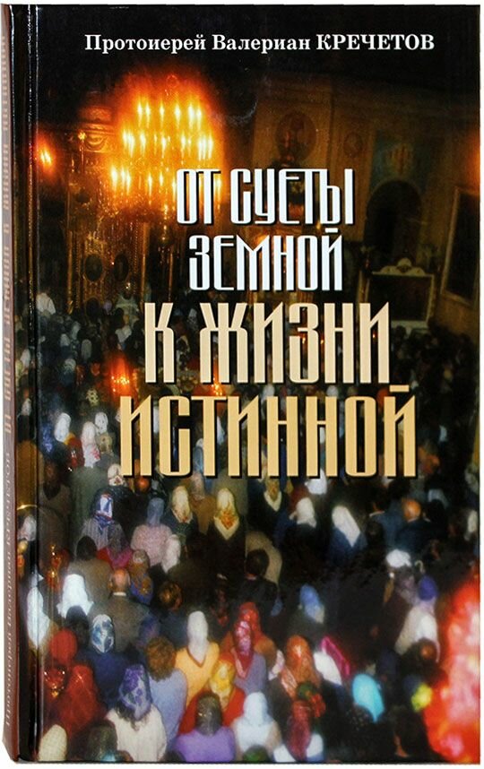 От суеты земной к жизни истинной. Кречетов Валериан, священник. Издательство Московской Патриархии РПЦ, Москва
