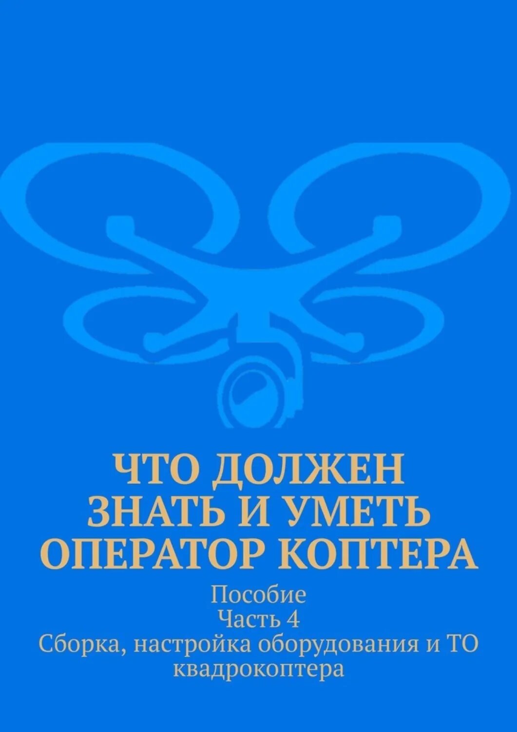 Что должен знать и уметь оператор коптера. Пособие Часть 4 Сборка, настройка оборудования и ТО квадрокоптера. [Цифровая книга]