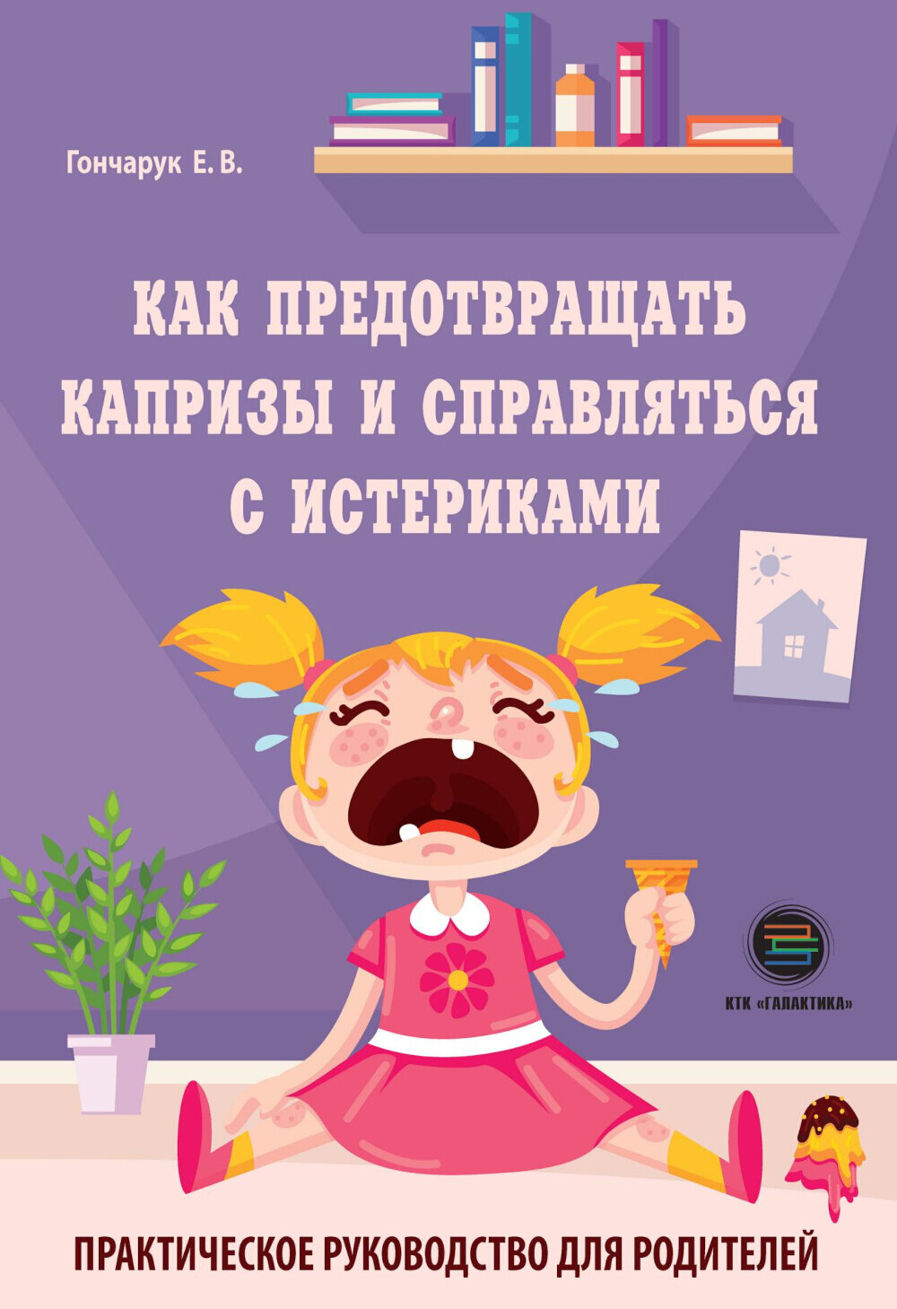 Как предотвращать капризы и справляться с истериками. Практическое руководство для родителей. Гончарук Е. В.