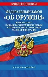 Федеральный закон «Об оружии». Правила оборота гражданского и служебного оружия и патронов к нему на территории Российской Федерации : по состоянию на 2026 год