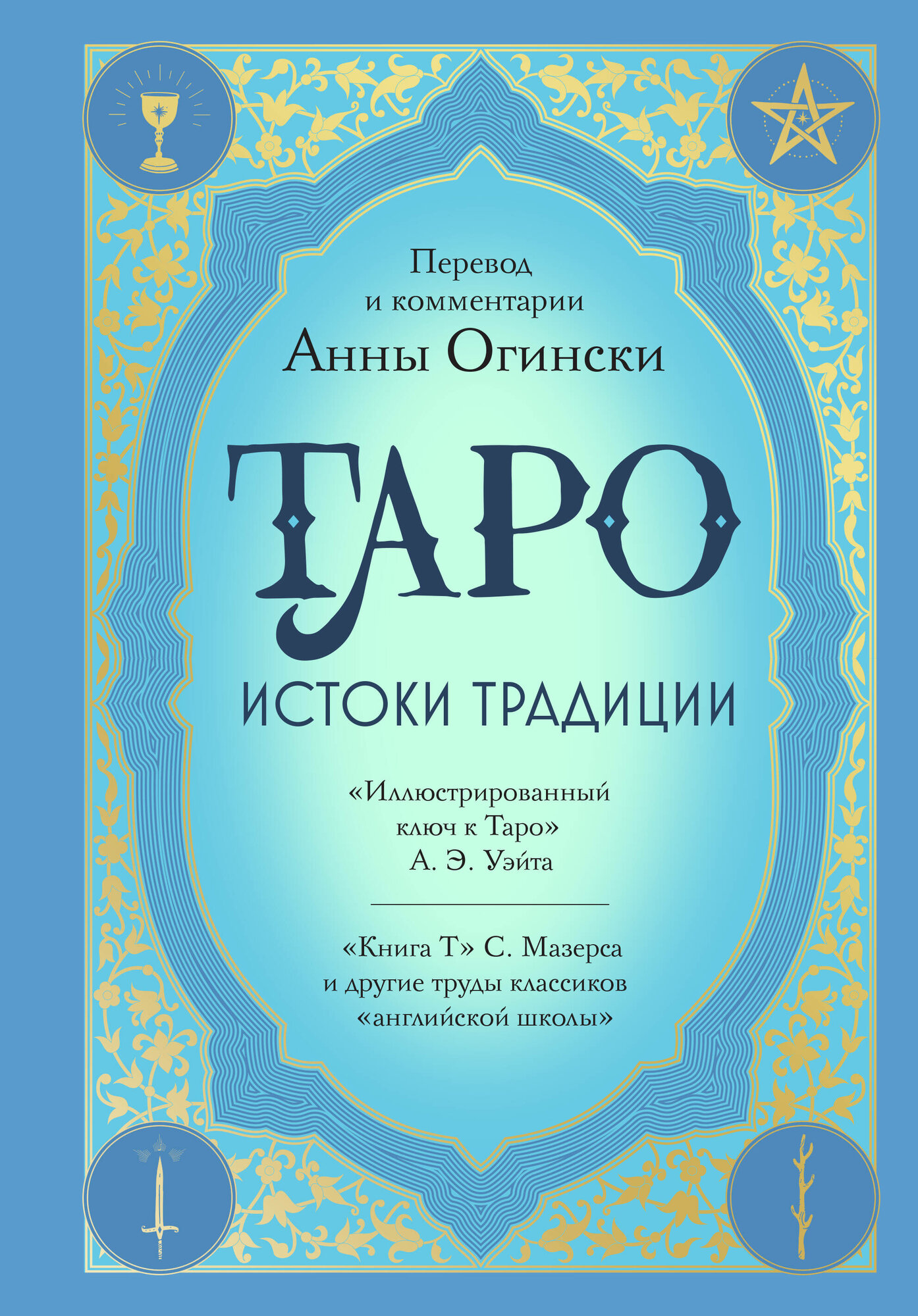 Книга "Таро. Истоки традиции. «Иллюстрированный ключ к Таро» А. Э. Уэйта, «Книга Т» С. Мазерса и другие труды классиков "английской школы". Перевод и комментарии Анны Огински", автор Огински А, Уэйт А. Э, Мазерс М, издательство Эксмо