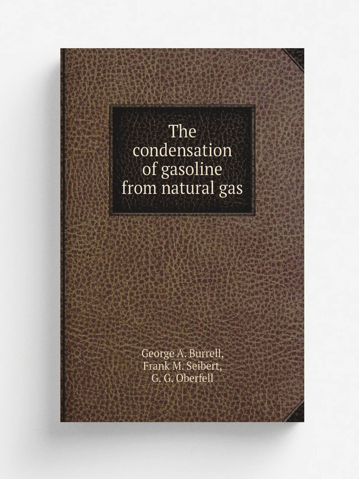 The condensation of gasoline from natural gas | George A. Burrell | 1916 | Washington U.S. Govt. Print. Off. . etc. | Репринт