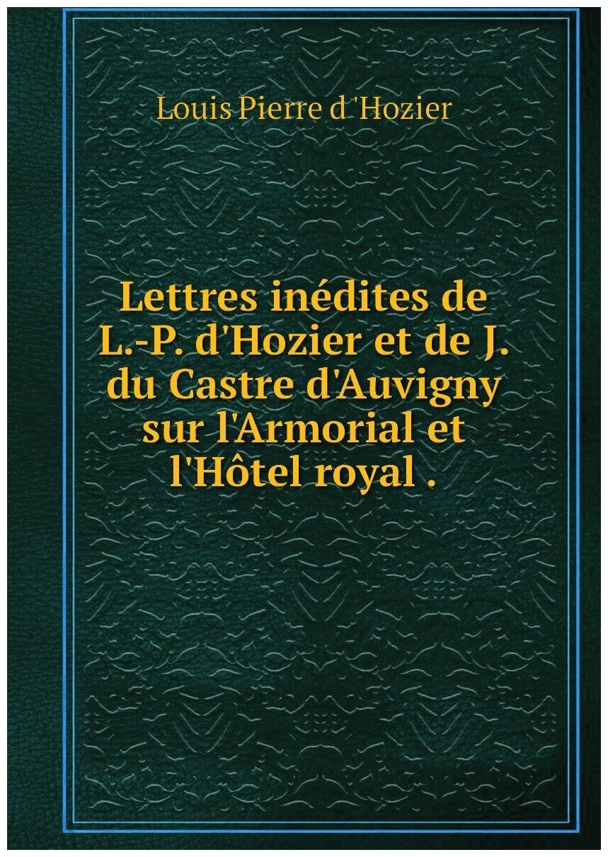 Lettres in.dites de L.-P. d'Hozier et de J. du Castre d'Auvigny sur l'Armorial et l'H. tel royal .